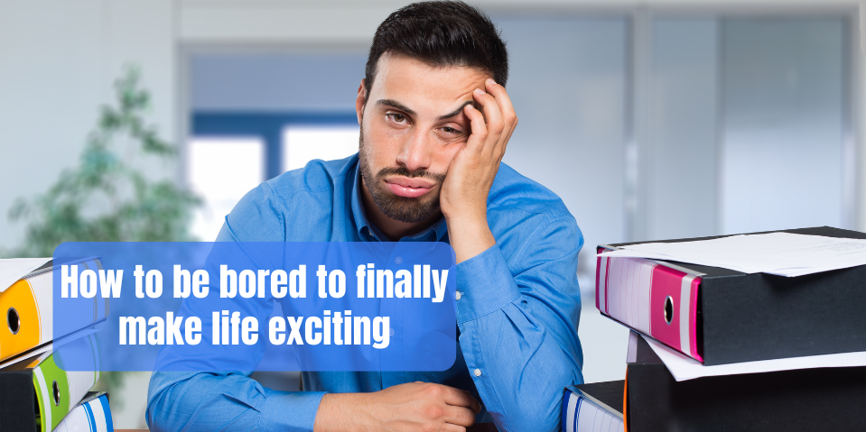 How to be bored to finally make life exciting