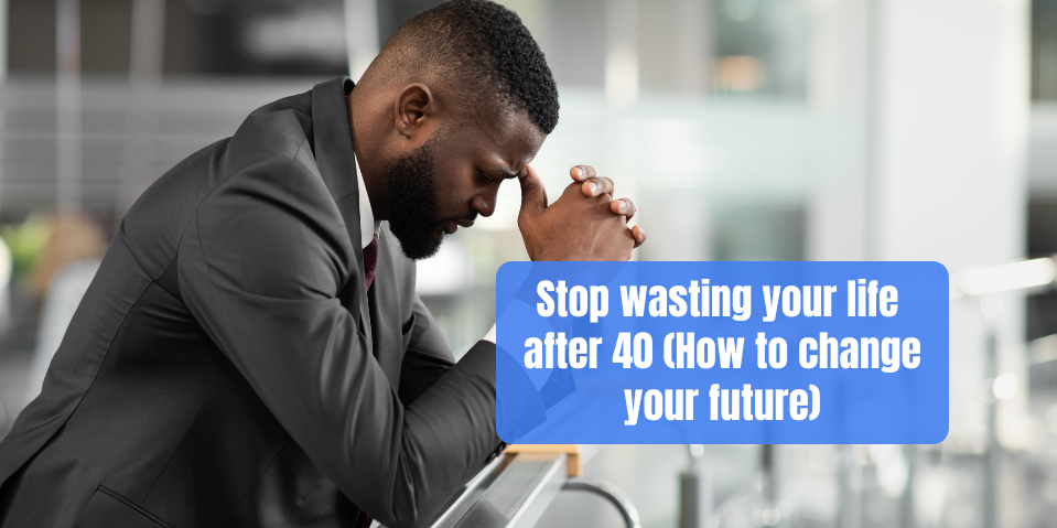Stop wasting your life after 40 (How to change your future)
